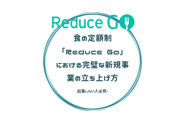 起業したい人必見！食の定額制「Reduce Go」における完璧な新規事業の立ち上げ方